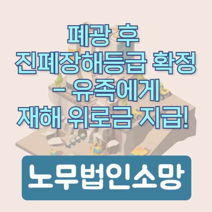 폐광 후 장해등급 상향 진폐유족연금을 받아도 재해위로금 보상 네이버 블로그