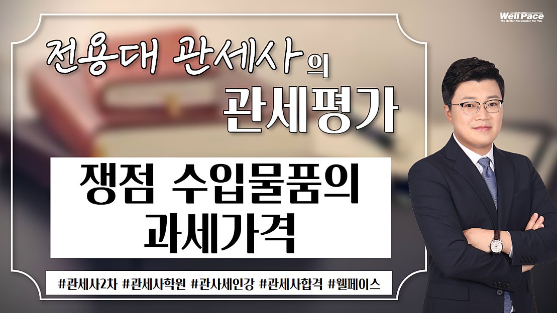 전용대 관세사의 관세평가 쟁점 수입물품의 과세가격 ㅣ관세사 학원 인강 강의 웰페이스 네이버 Tv